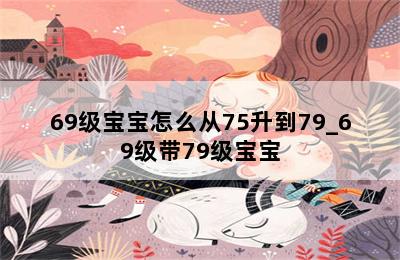 69级宝宝怎么从75升到79_69级带79级宝宝-歪把子手游网
